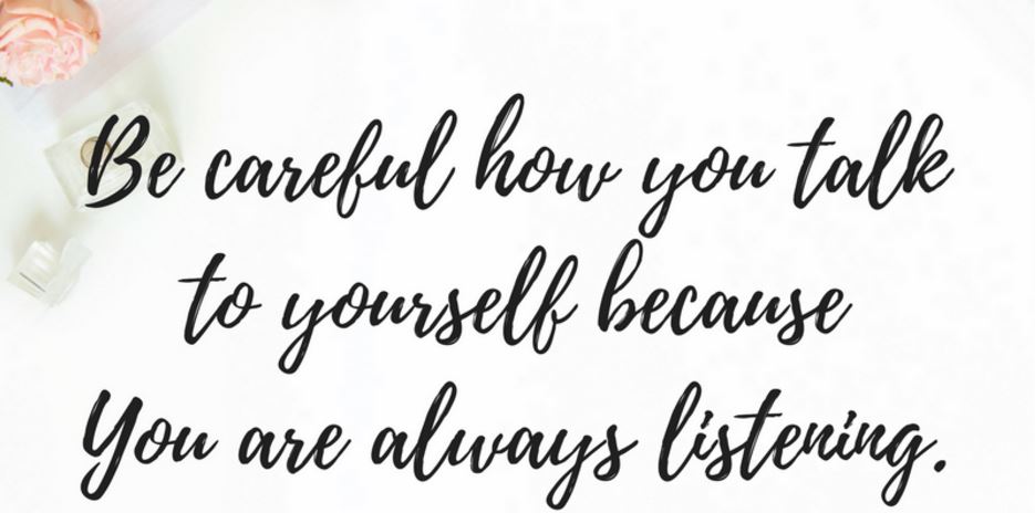 Be careful how you talk to yourself because you are always listening ...